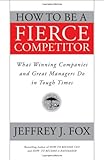 How to Be a Fierce Competitor: What Winning Companies and Great ...