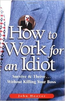 How to Work for an Idiot: Survive & Thrive-- Without Killing Your Boss ...