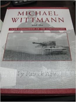 Michael Wittmann and the Tiger Commanders of the Leibstandarte: Patrick ...